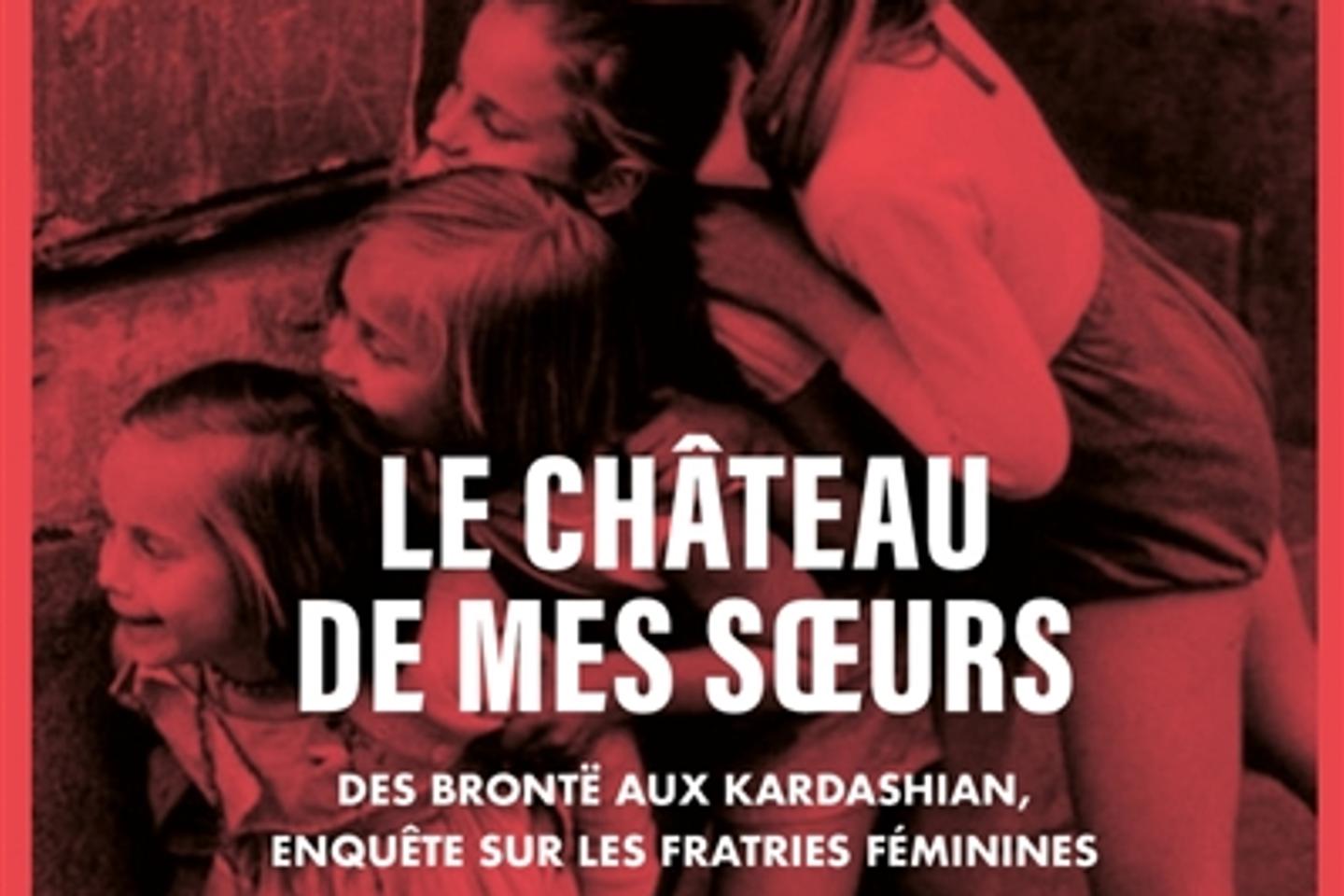 « Le Château de mes sœurs. Des Brontë aux Kardashian, enquête sur les fratries féminines » : la ...